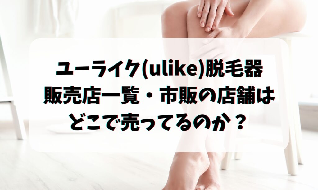 ユーライク(ulike)脱毛器の販売店一覧・市販の店舗はどこで売ってるのか？ | トレンドチャンネル