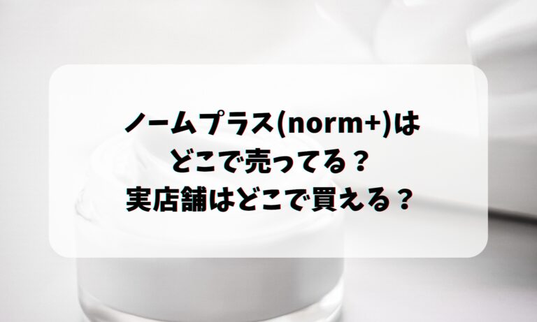 ノームプラス(norm+)はどこで売ってる？実店舗はどこで買える？ | トレンドチャンネル