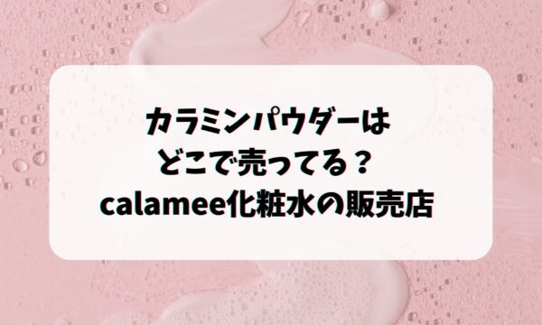 カラミンパウダーはどこで売ってる？calamee化粧水の販売店 | トレンドチャンネル