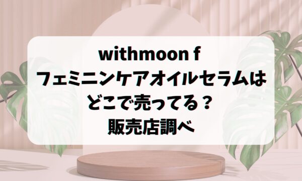 withmoon f フェミニンケアオイルセラムはどこで売ってる？市販の販売店調べ | トレンドチャンネル
